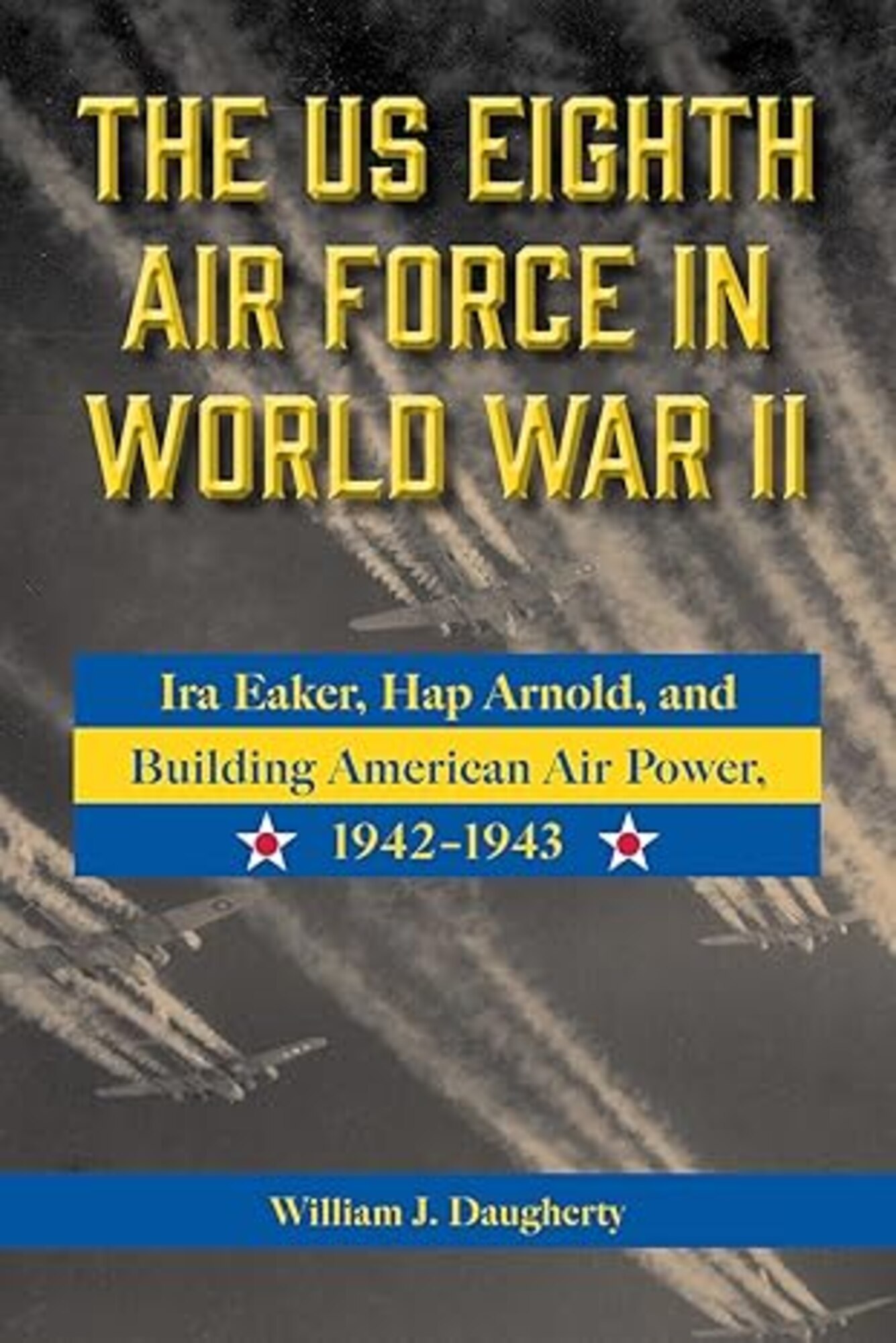 The US Eighth Air Force in World War II: Ira Eaker, Hap Arnold, and Building American Air Power ...